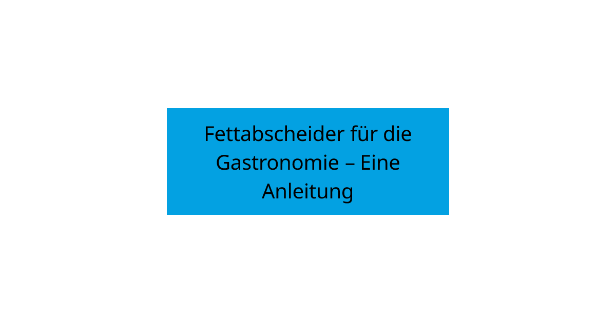 Fettabscheider für die Gastronomie – Eine Anleitung